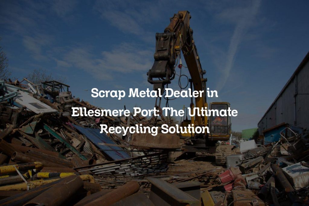 Scrap Metal Dealer in Ellesmere Port: The Ultimate Recycling Solution